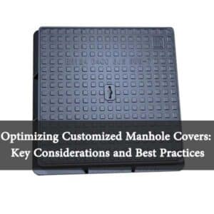 Optimizing Customized Manhole Covers: Key Considerations and Best Practices