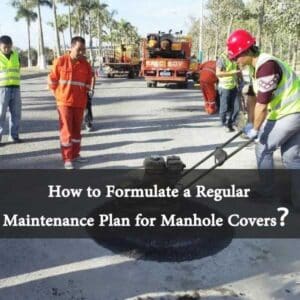 How to Formulate a Regular Maintenance Plan for Manhole Covers？